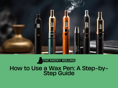 How to Use a Wax Pen: A Step-by-Step Guide – The Smoky Rolling